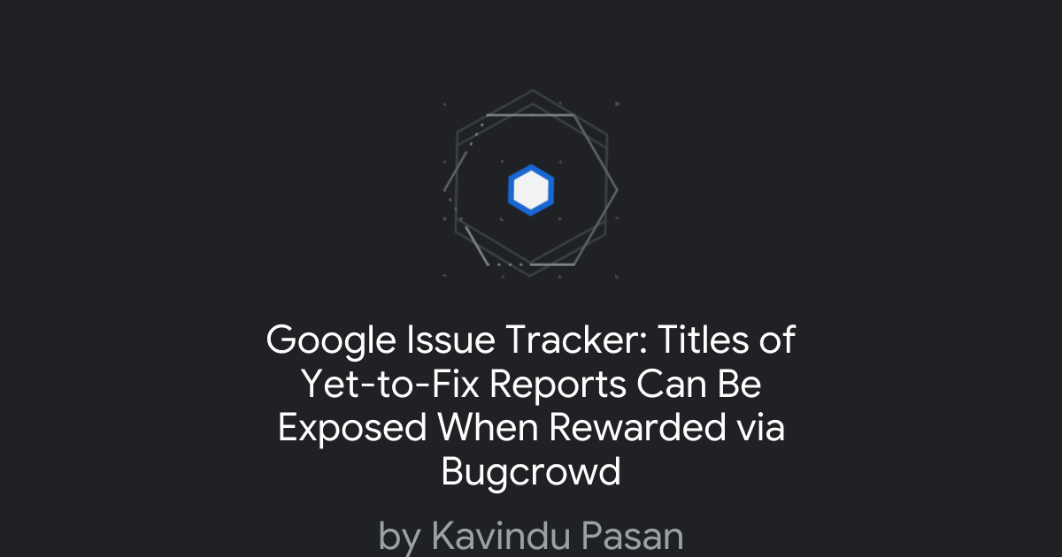Google Issue Tracker: Titles of Yet-to-Fix Reports Can Be Exposed When Rewarded via Bugcrowd ...