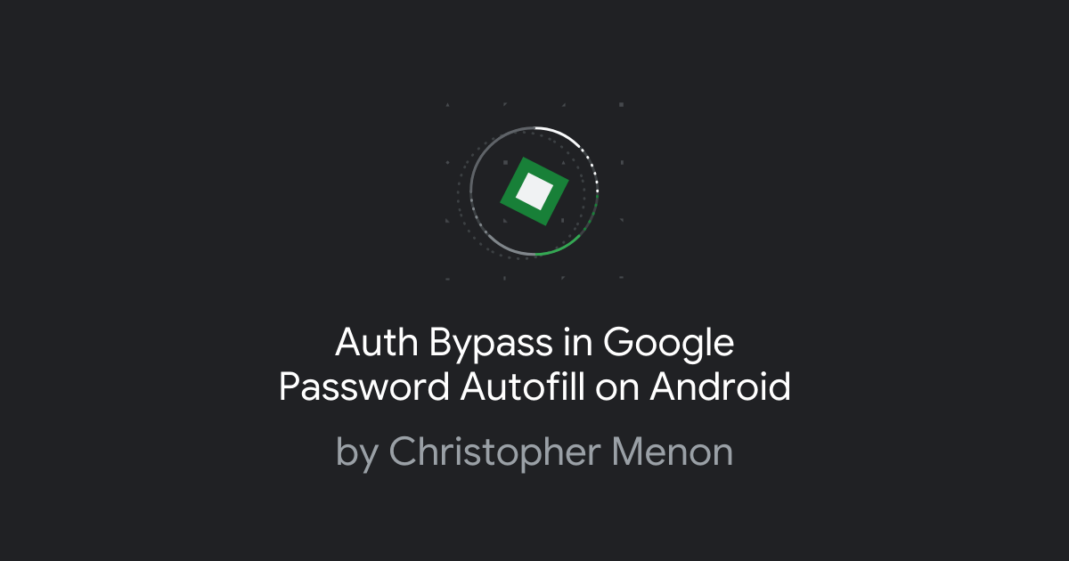 Auth Bypass in Google Password Autofill on Android | Google Bug Hunters