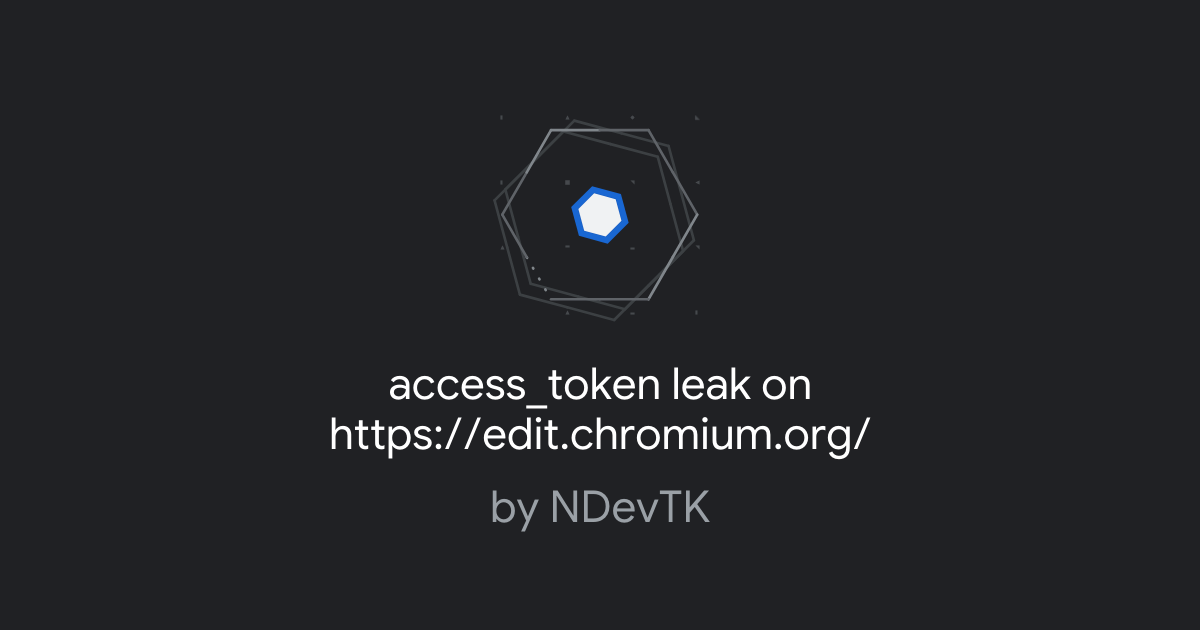 access_token leak on https://edit.chromium.org/ | Google Bug Hunters