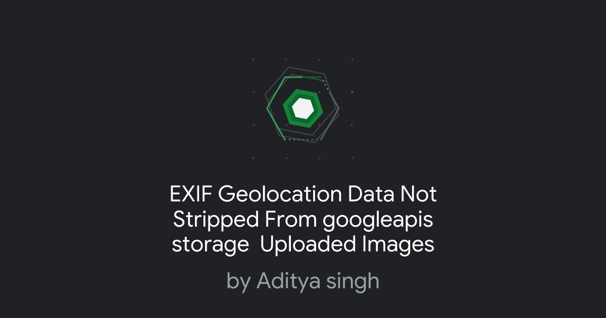 EXIF Geolocation Data Not Stripped From googleapis storage Uploaded Images | Google Bug Hunters
