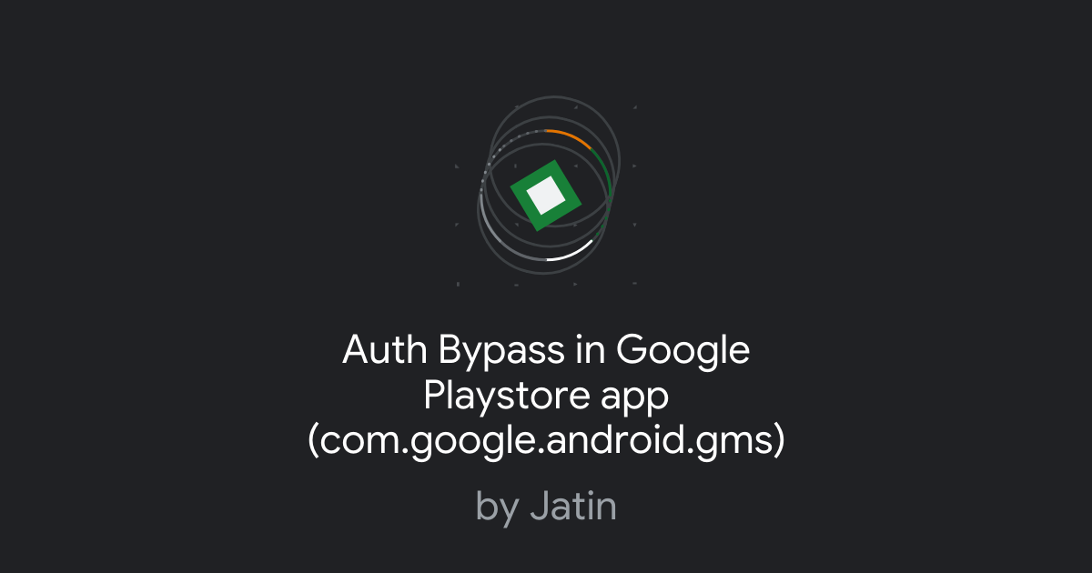 Auth Bypass in Google Playstore app (com.google.android.gms) | Google Bug Hunters
