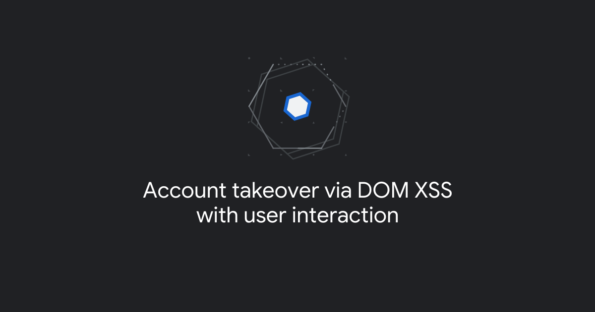 Account takeover via DOM XSS with user interaction | Google Bug Hunters