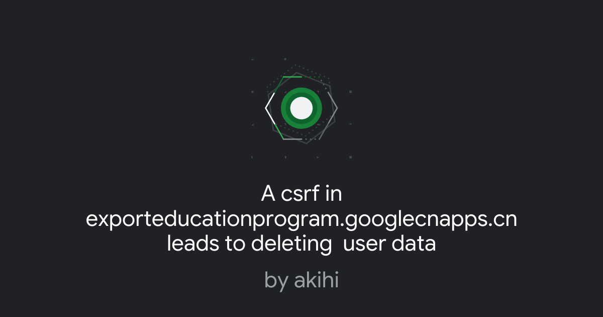 A csrf in exporteducationprogram.googlecnapps.cn leads to deleting user data | Google Bug Hunters